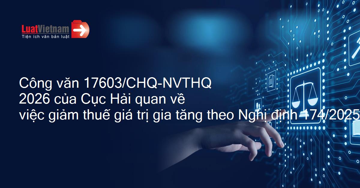 Công văn 17603/CHQ-NVTHQ 2026 của Cục Hải quan về giảm thuế giá trị gia ...